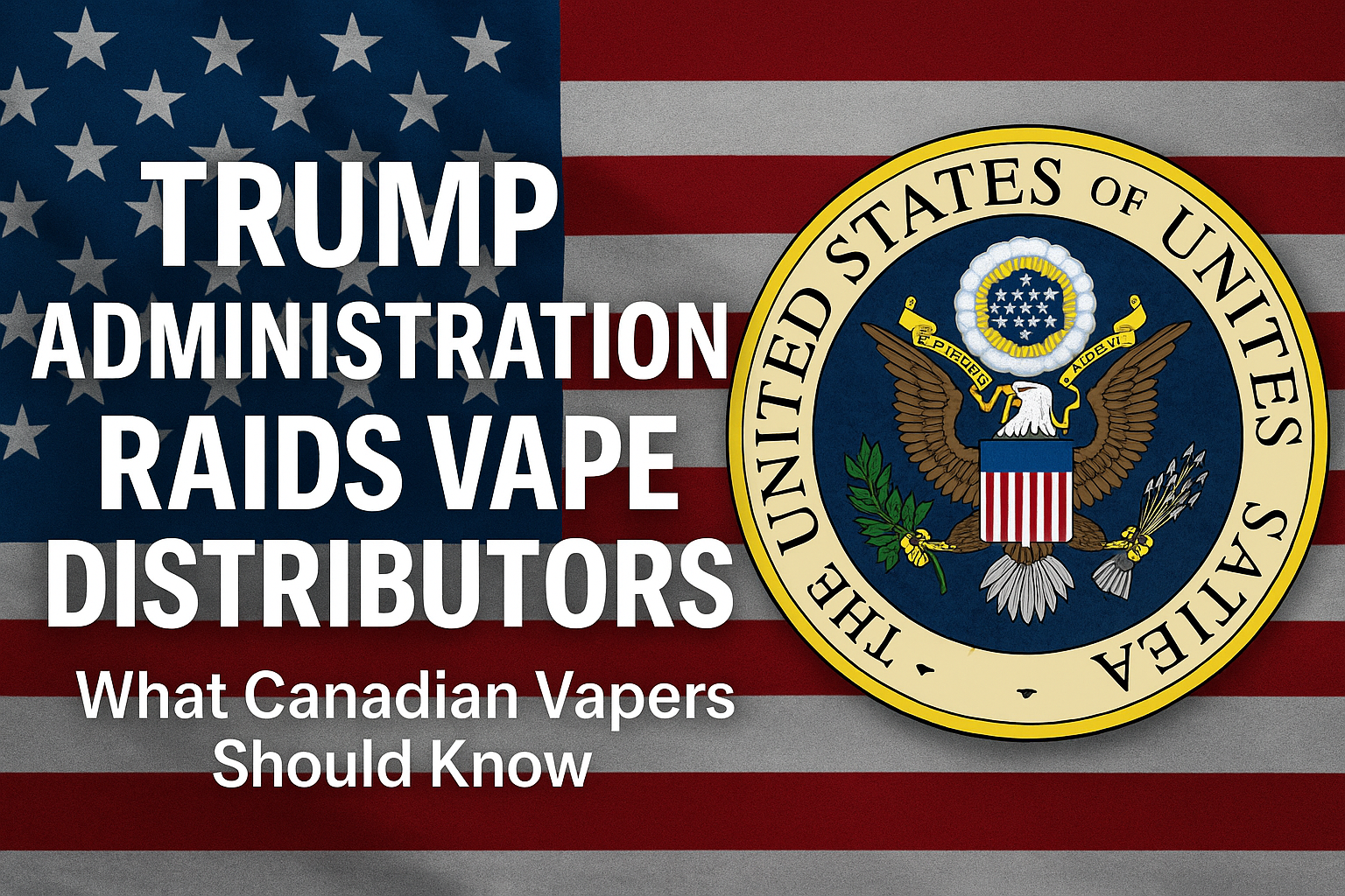 Trump Administration Vape Raids 2025 – Impact on Canadian Vapers ...